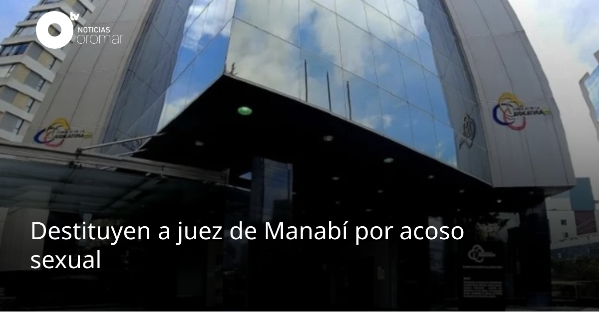Destituyen a juez de Manabí por acoso sexual | Noticias Oromar