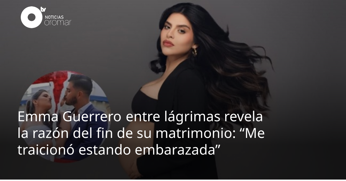 Emma Guerrero entre lágrimas revela la razón del fin de su matrimonio ...