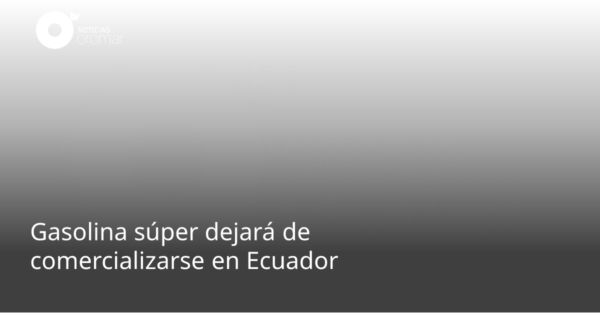 Gasolina súper dejará de comercializarse en Ecuador