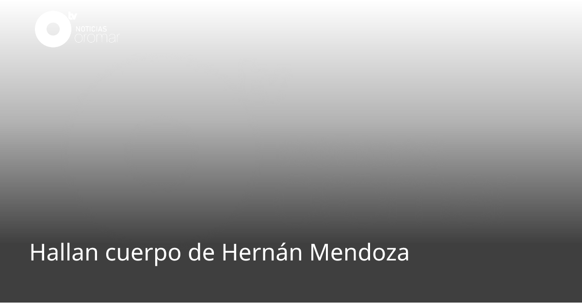 Hallan cuerpo de Hernán Mendoza | Noticias Oromar