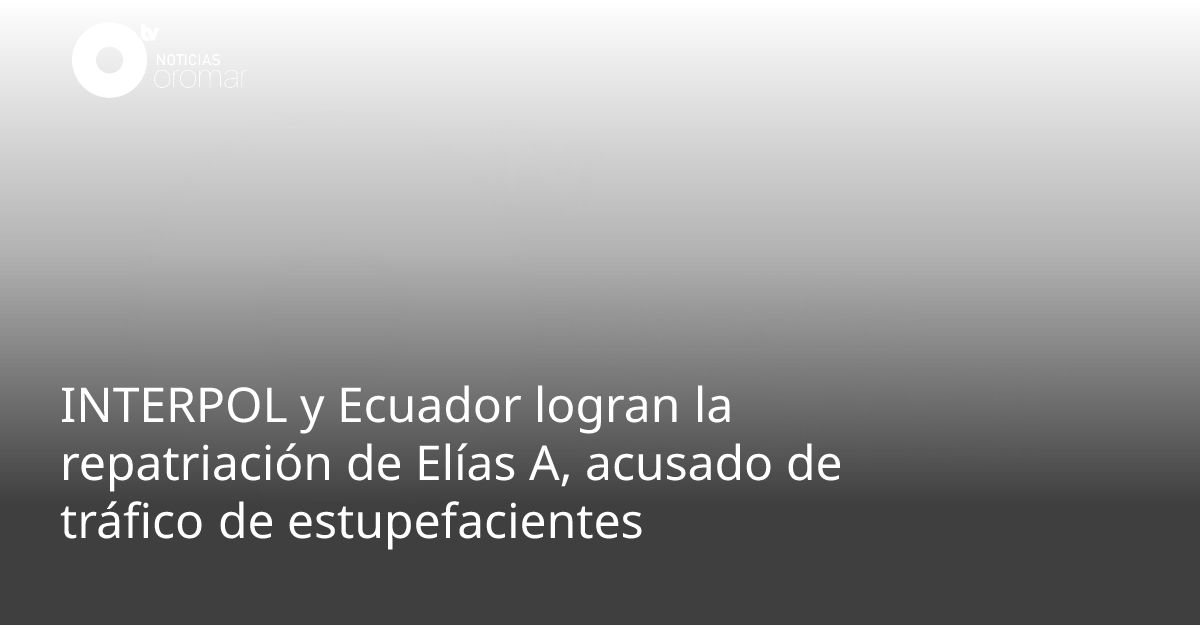 INTERPOL y Ecuador logran la repatriación de Elías A, acusado de ...