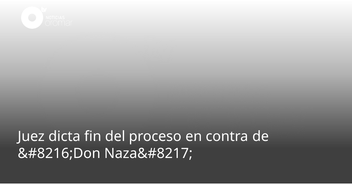 Juez dicta fin del proceso en contra de ‘Don Naza’