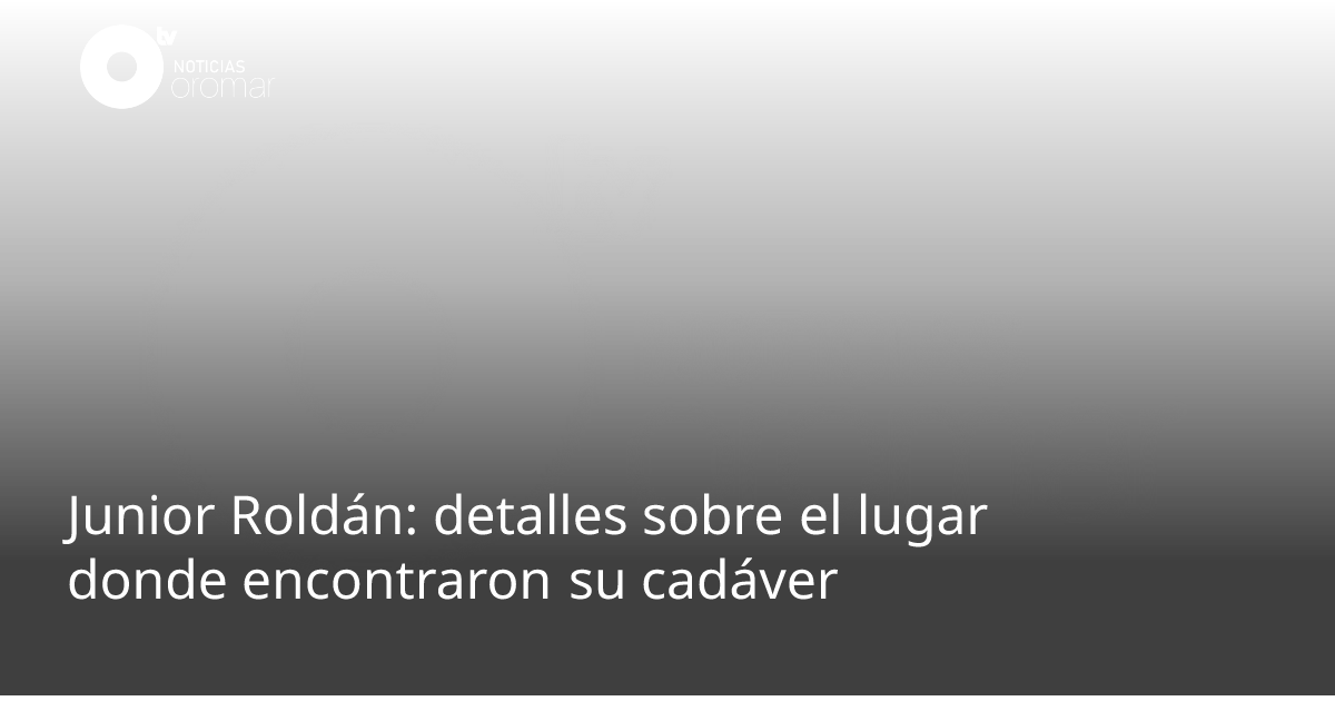 Junior Roldán: detalles sobre el lugar donde encontraron su cadáver