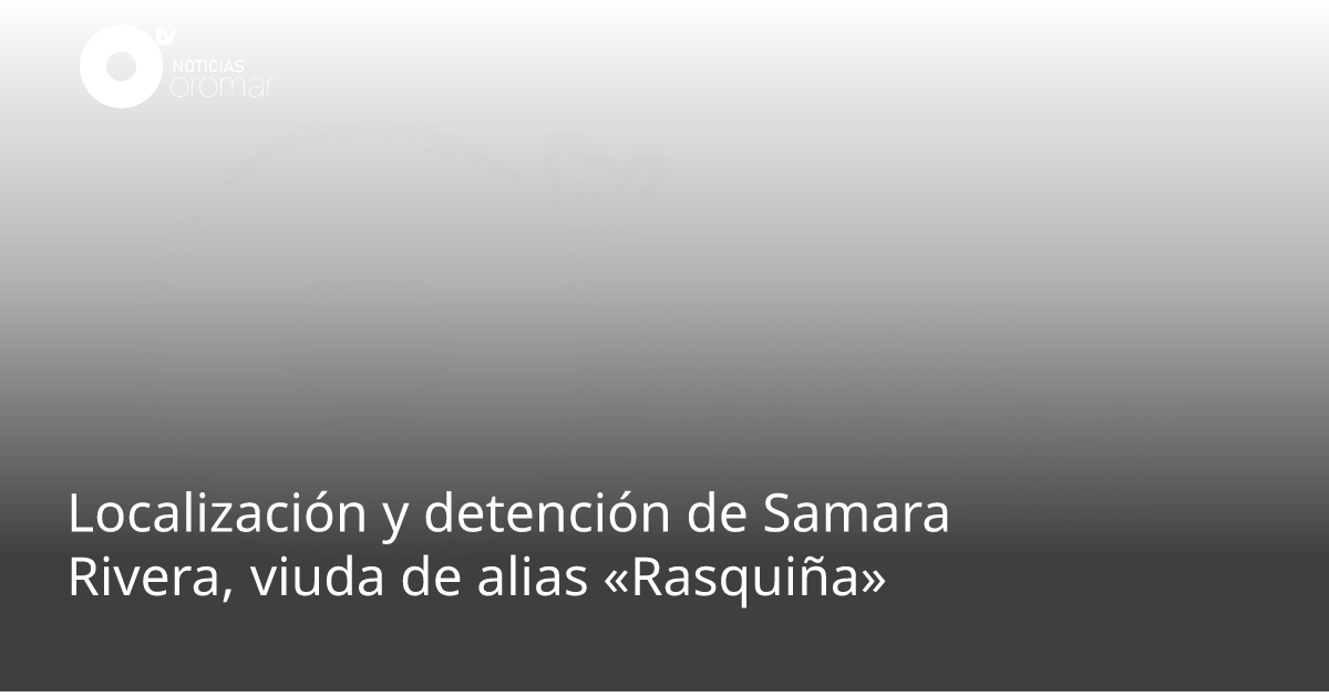 Localización y detención de Samara Rivera, viuda de alias «Rasquiña»