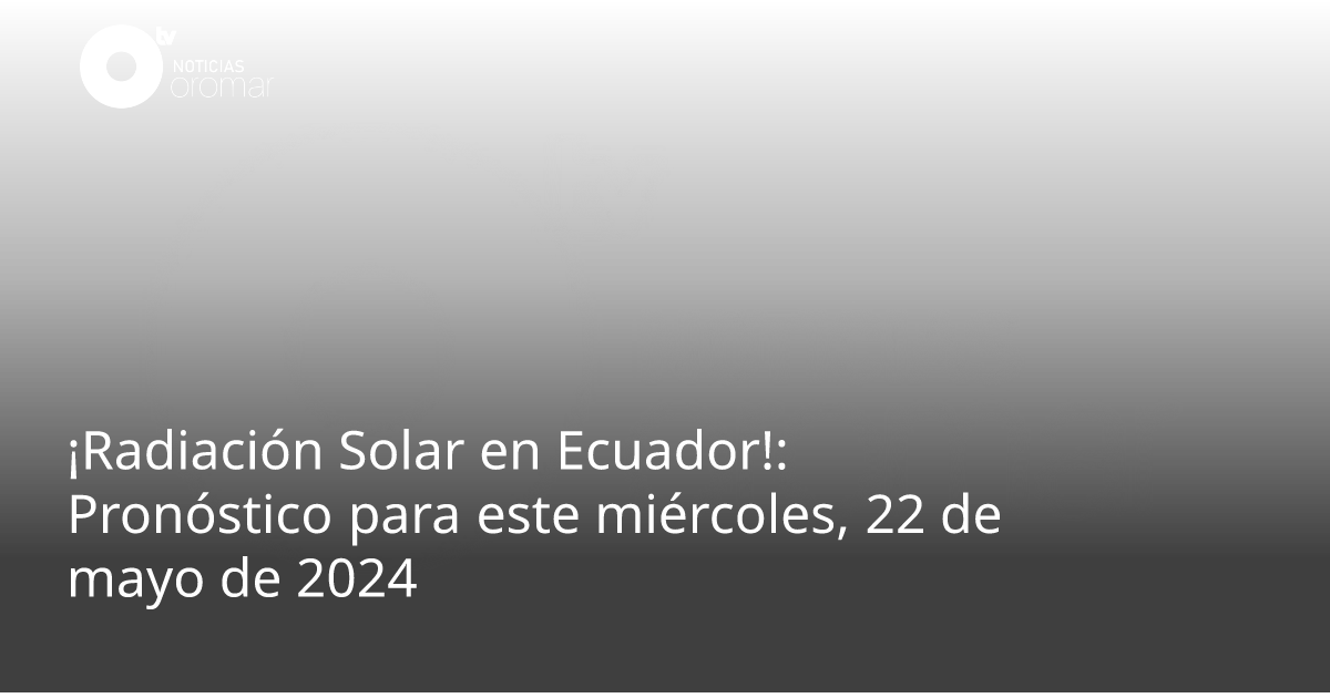 ¡Radiación Solar en Ecuador!: Pronóstico para este miércoles, 22 de ...