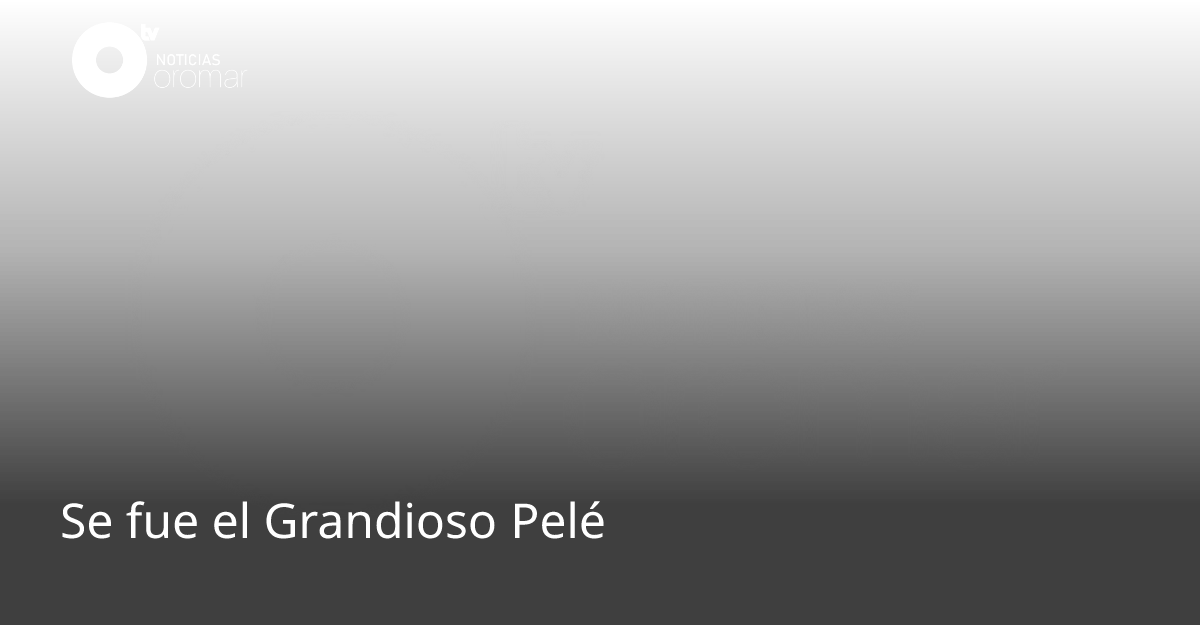 Se fue el Grandioso Pelé | Noticias Oromar