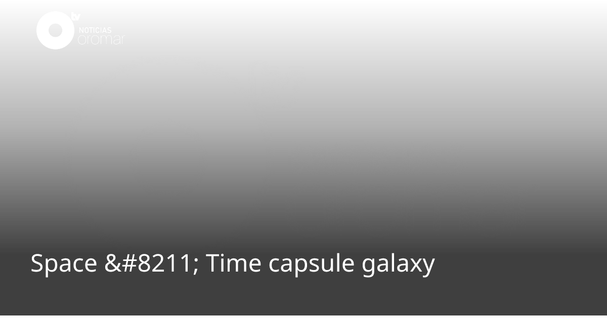 Space – Time capsule galaxy | Noticias Oromar