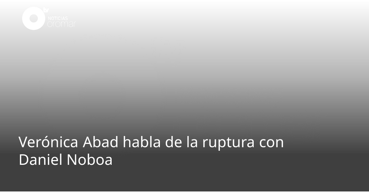Verónica Abad habla de la ruptura con Daniel Noboa