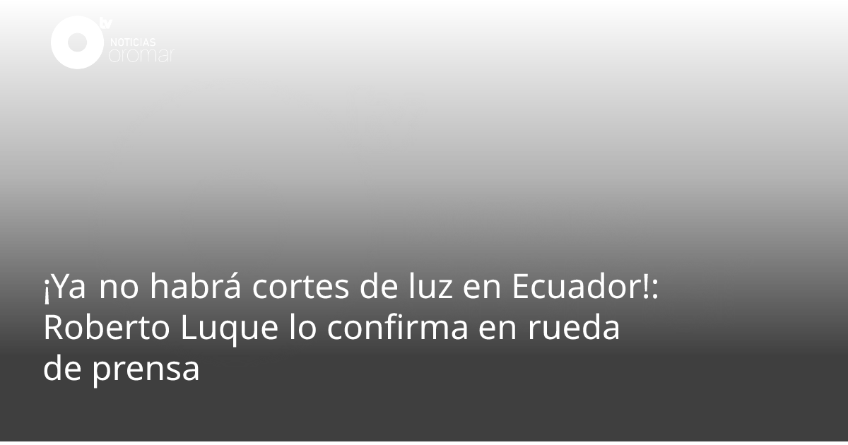 ¡Ya no habrá cortes de luz en Ecuador!: Roberto Luque lo confirma en ...
